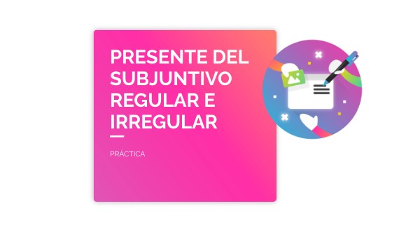 PRÁCTICA PRESENTE SUBJUNTIVO REGULAR E IRREGULAR | Genially