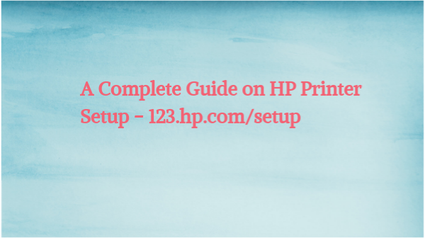A Complete Guide on HP Printer Setup - 123.hp.com/setup