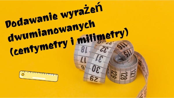 Copy - Dodawanie wyrażeń dwumianowanych (centymetry i milimetry) | Genially