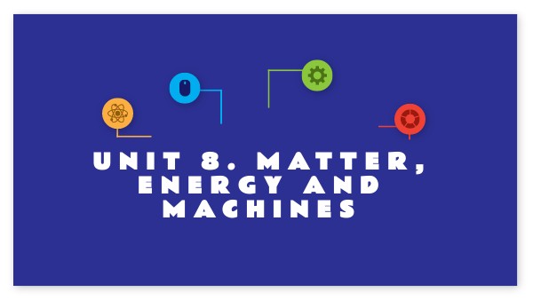Unit 8. Matter, energy and machines 22-23 | Genially