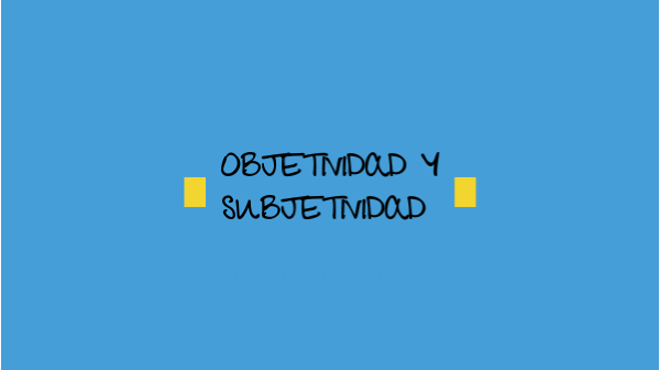 OBJETIVIDAD Y SUBJETIVIDAD | Genially