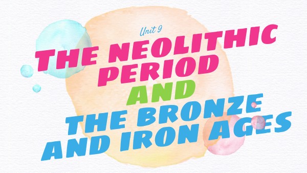 Unit 9. The Neolithic Period and the Bronze and Iron Ages