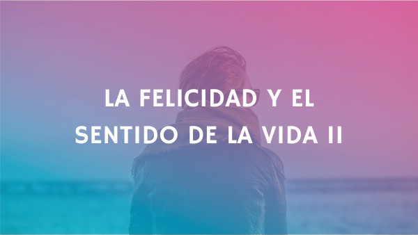 La Felicidadd y el Sentido II de la Vida