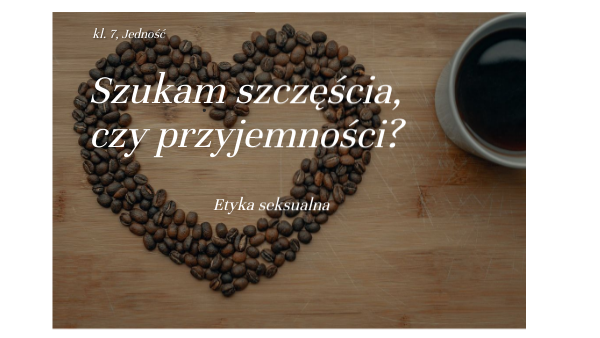 kl. 7 Jedność, Szukam szczęścia czy przyjemności? Etyka seksualna. | Genially