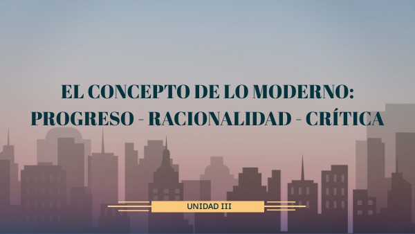 Unidad 3 El concepto de lo moderno: progreso, racionalidad y crítica | Genially