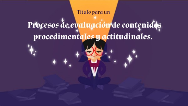PROCESOS DE EVALUACIÓN DE CONTENIDOS PROCEDIMENTALES Y ACTITUDINALES. | Genially