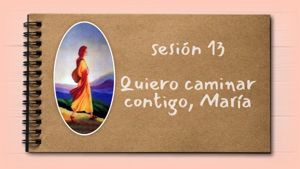 SESIÓN 13: QUIERO CAMINAR CONTIGO, MARÍA