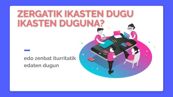 ZERGATIK IKASTEN DUGU IKASTEN DUGUNA? | Genially