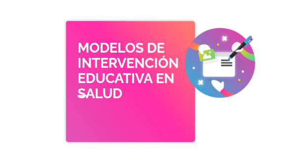 MODELOS DE INTERVENCIÓN EDUCATIVA EN sALUD | Genially