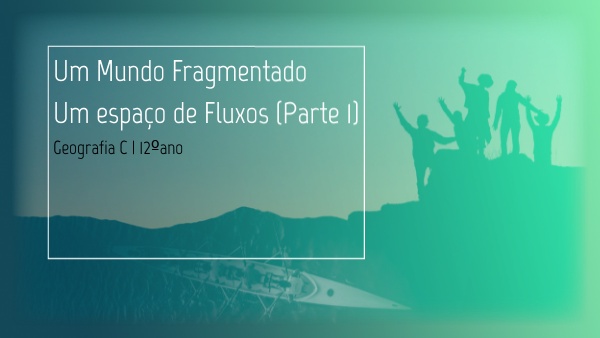 Um mundo fragmentado - um espaço de fluxos (parte 1) | Genially