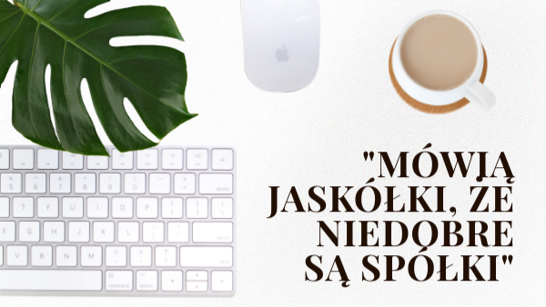 "MÓWIĄ JASKÓŁKI, ŻE NIEDOBRE SĄ SPÓŁKI