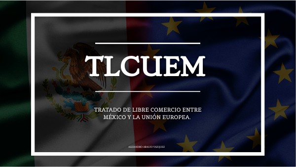 TRATADO DE LIBRE COMERCIO ENTRE MÉXICO Y LA UNIÓN EUROPEA. (TLCUEM ...