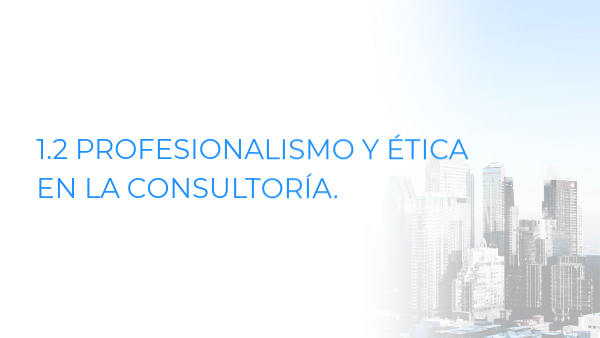 1.2 PROFESIONALISMO Y ÉTICA EN LA CONSULTORÍA. | Genially