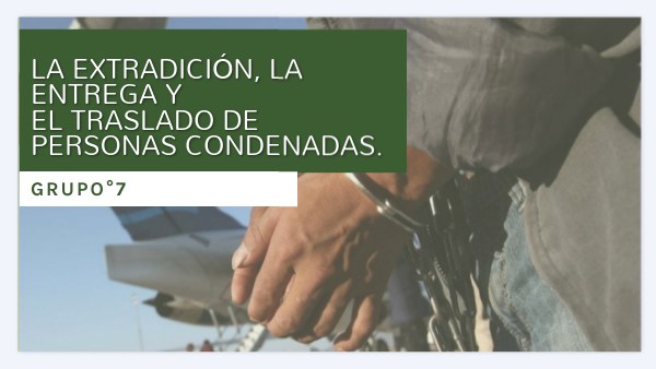La Extradición, la entrega y el traslado de personas condenadas. | Genially