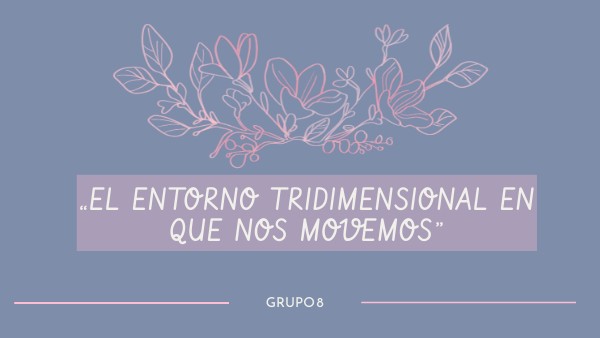 “EL ENTORNO TRIDIMENSIONAL EN QUE NOS MOVEMOS” - GRUPO 8