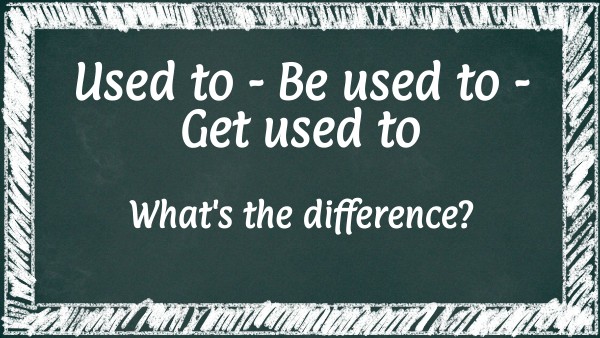 USED TO - BE USED TO - GET USED TO
