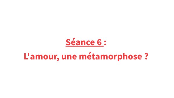 SÉANCE 6 : L'AMOUR : UNE MÉTAMORPHOSE ? | Genially