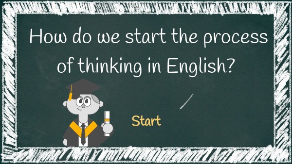 HOW DO WE START THE PROCESS OF THINKING IN ENGLISH