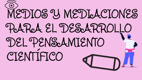 Medios y mediaciones para el desarrollo del pensamiento cientifico | Genially