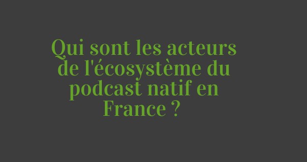 Qui sont les acteurs de l'écosystème du podcast natif en France ...