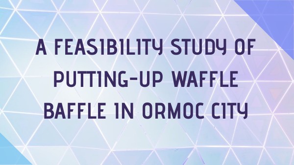 A FEASIBILITY STUDY OF PUTTING-UP WAFFLE BAFFLE IN ORMOC CITY