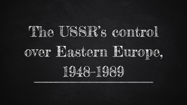 The USSR’s control over Eastern Europe, 1948–c.1989