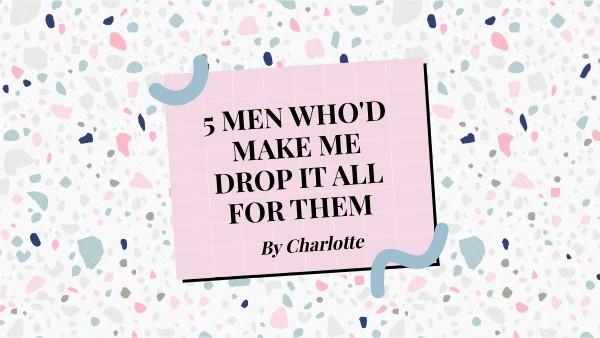 5 men i'd drop it all for