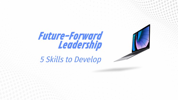 Future-Forward Leadership: 5 Skills to Develop