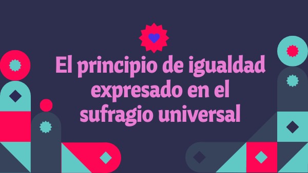EL PRINCIPIO DE LA IGUALDAD EXPRESADO EN EL SUFRAGIO UNIVERSAL | Genially