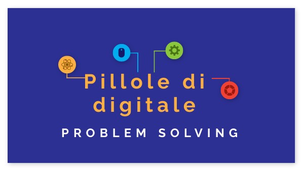 3 - Pillole di digitale - Problem solving